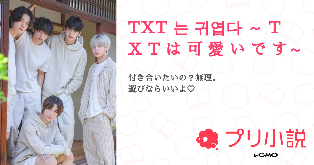 TXT 는 귀엽다 ～ T X T は 可 愛 い で す～ - 全38話 【連載中】（めいさんの夢小説） | 無料スマホ夢小説ならプリ小説 byGMO